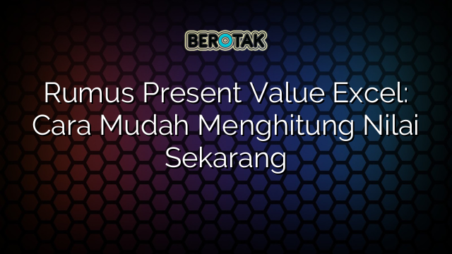 √ Rumus Present Value Excel Cara Mudah Menghitung Nilai Sekarang